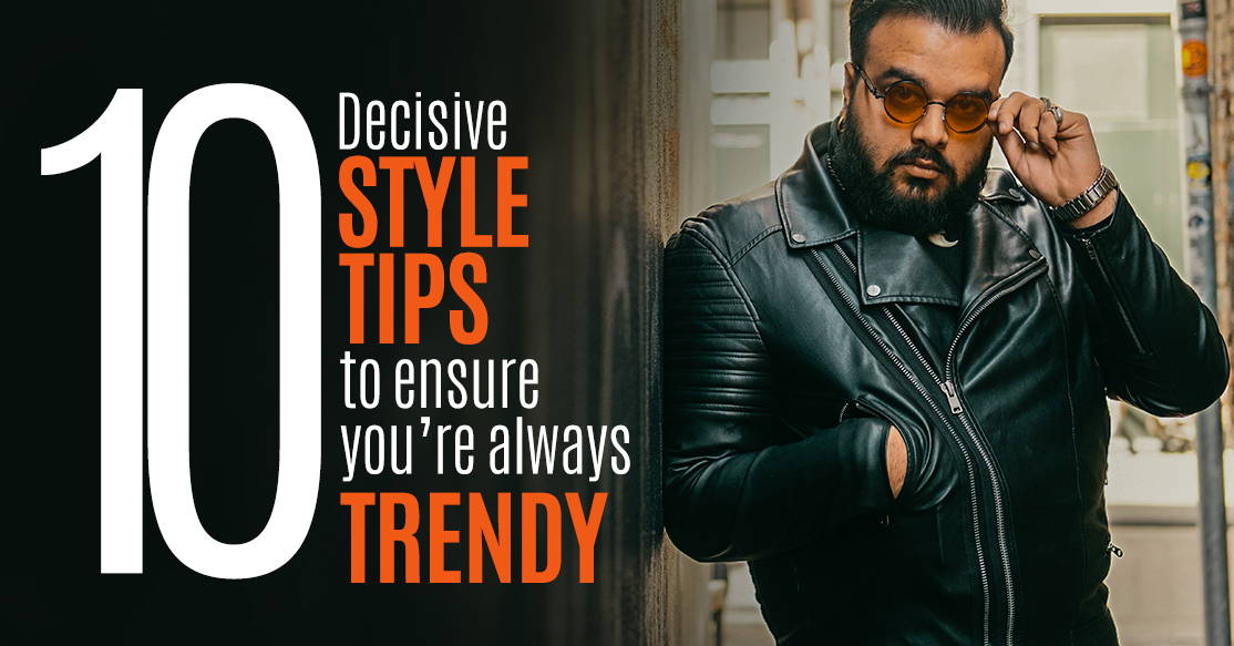 Ten decisive style tips to ensure you’re always trendy